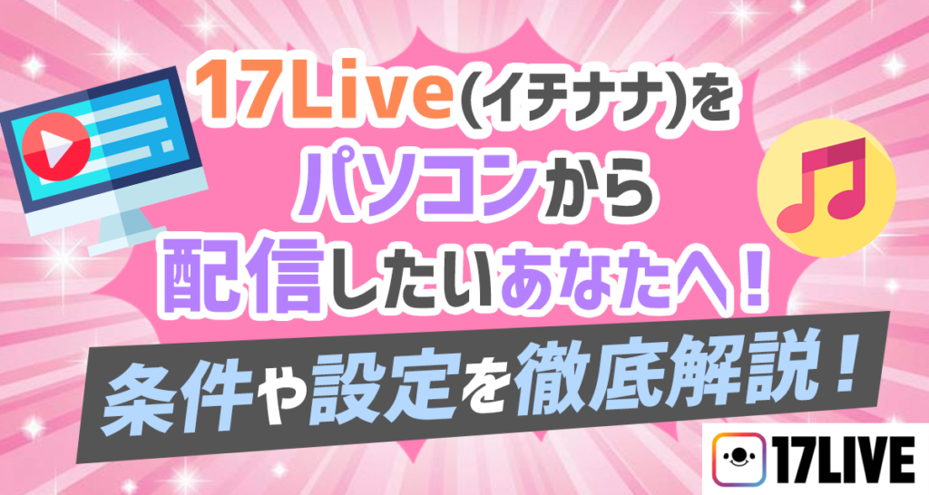 17Live(イチナナ)をパソコンから配信したいあなたへ！条件や設定を徹底解説！ | ライバーサーチ | 人気ライバー・ライブ配信アプリの最新情報をお届け！